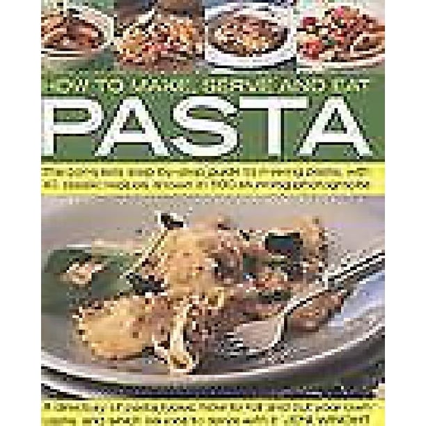 How to Make, Serve and Eat Pasta: The Complete Step-by-Step Guide to ...