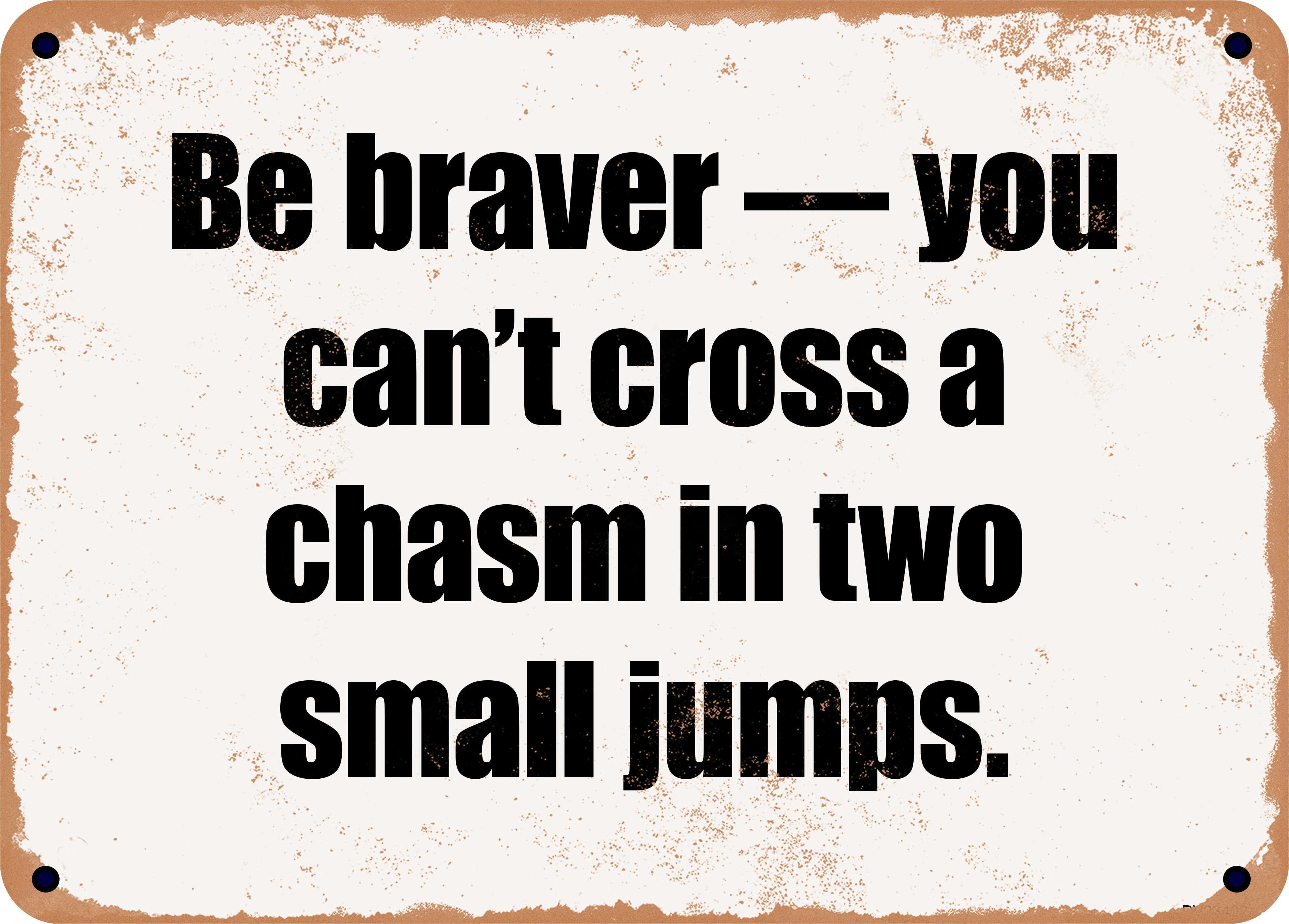 10 x 14 Metal Sign - Be braver — you can't cross a chasm in two small ...
