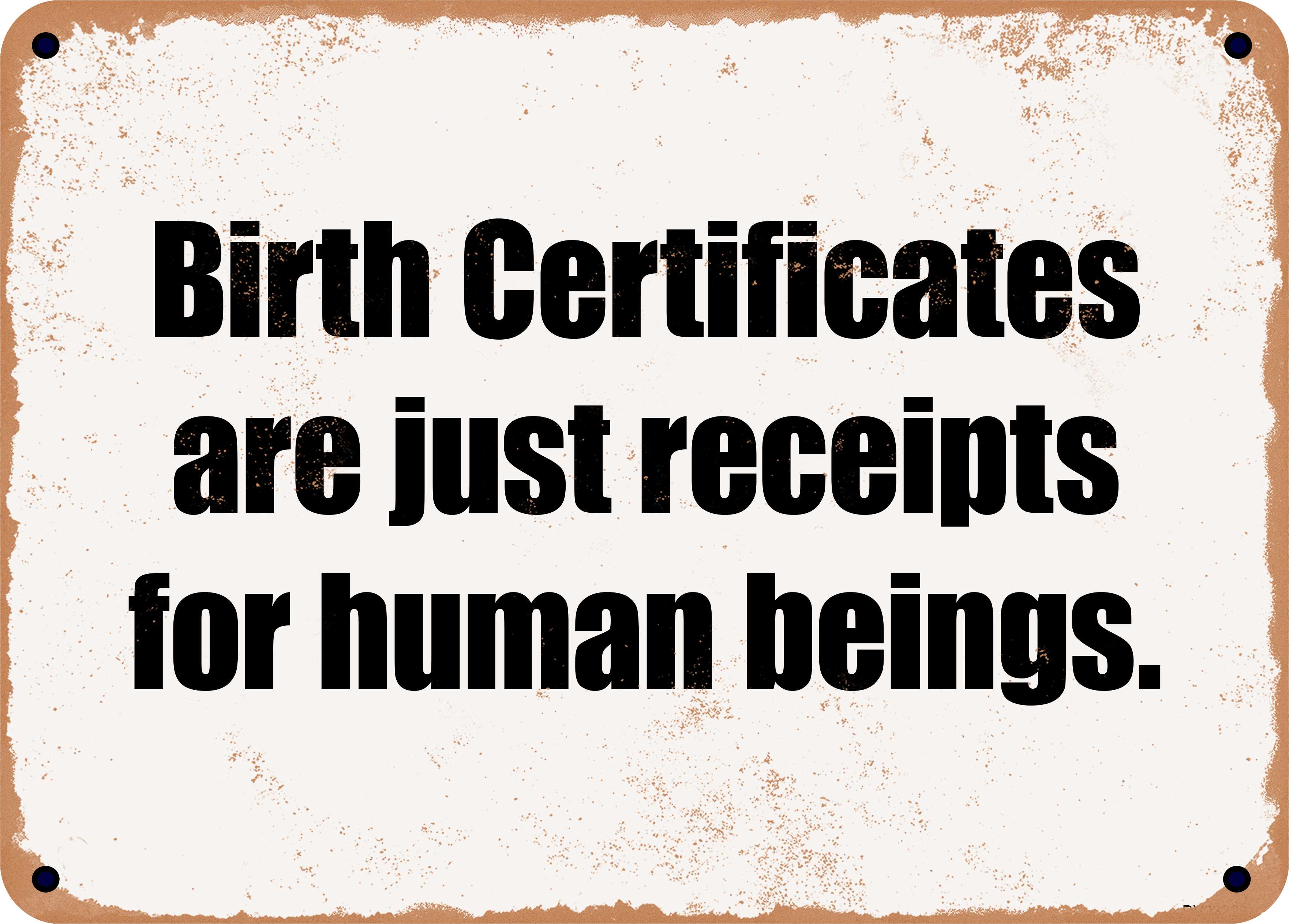 10 x 14 Metal Sign - Birth Certificates are just receipts for human ...