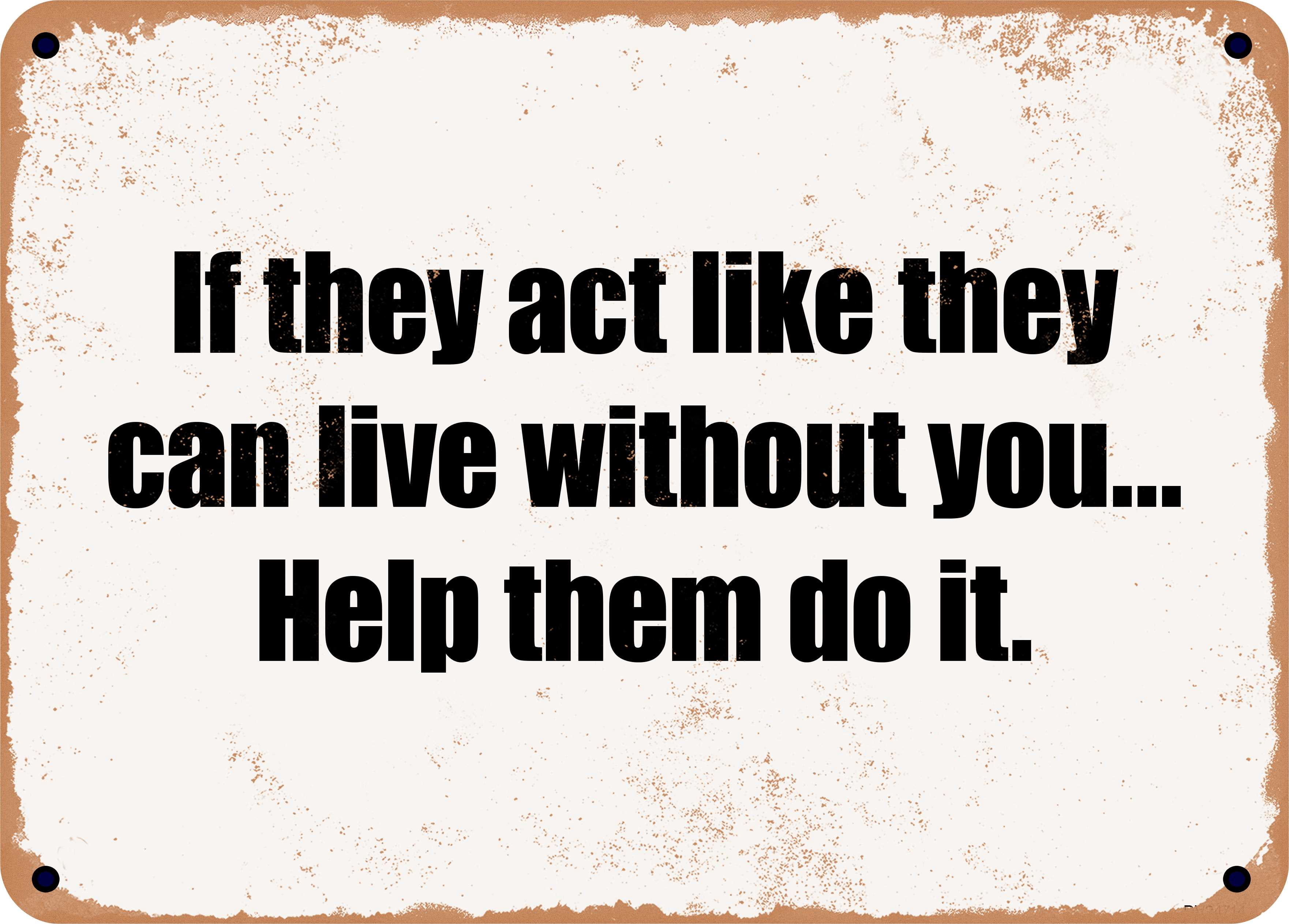 10 x 14 Metal Sign - If they act like they can live without you... Help ...