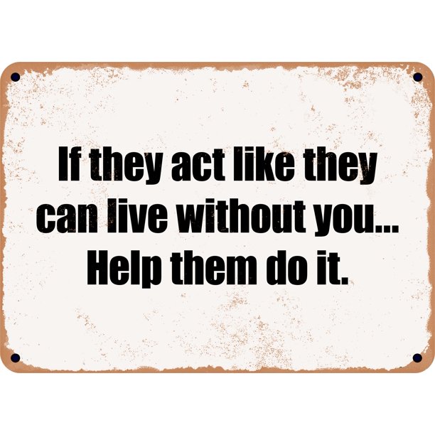 10 x 14 Metal Sign - If they act like they can live without you... Help ...