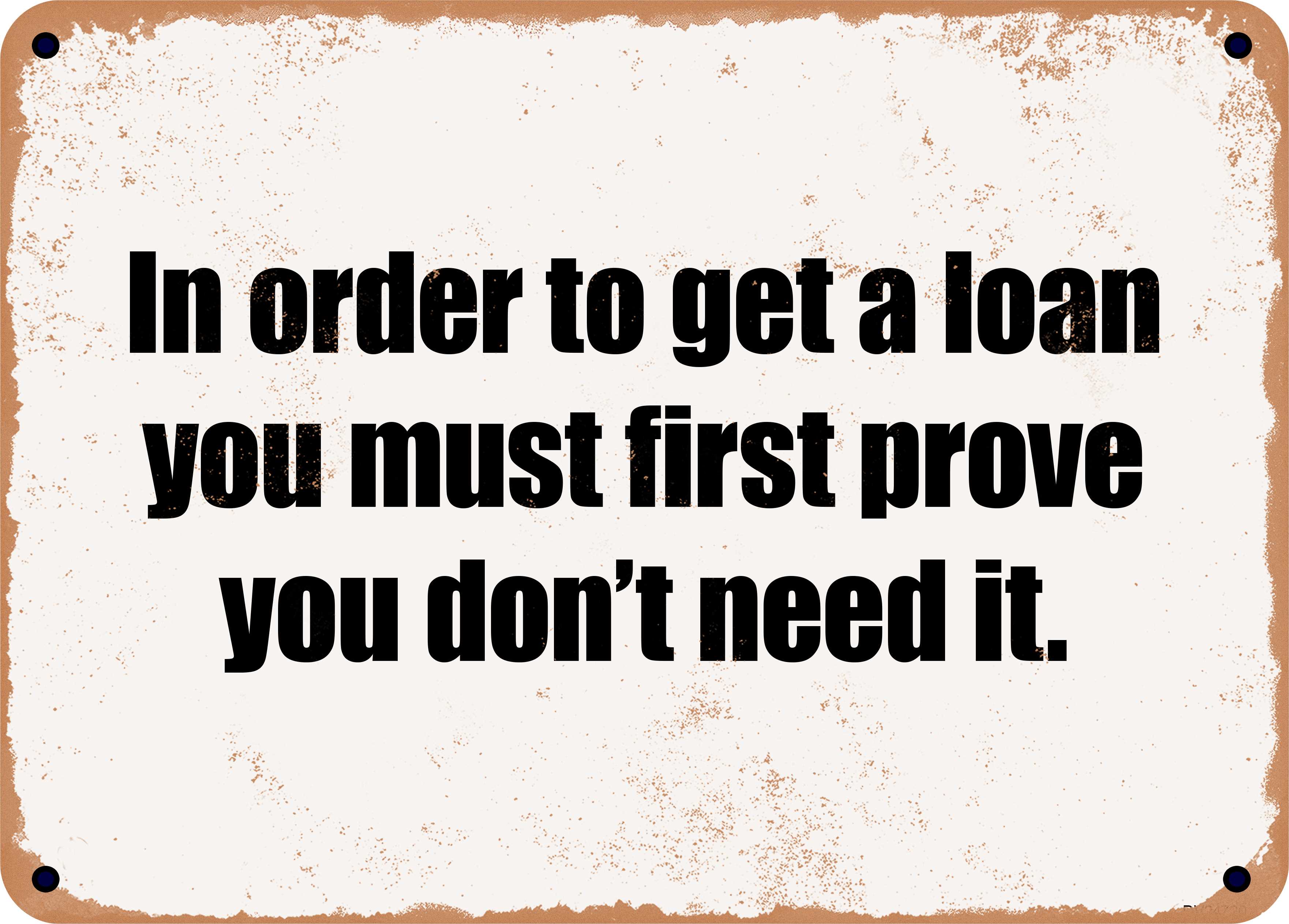 10 x 14 Metal Sign - In order to get a loan you must first prove you ...