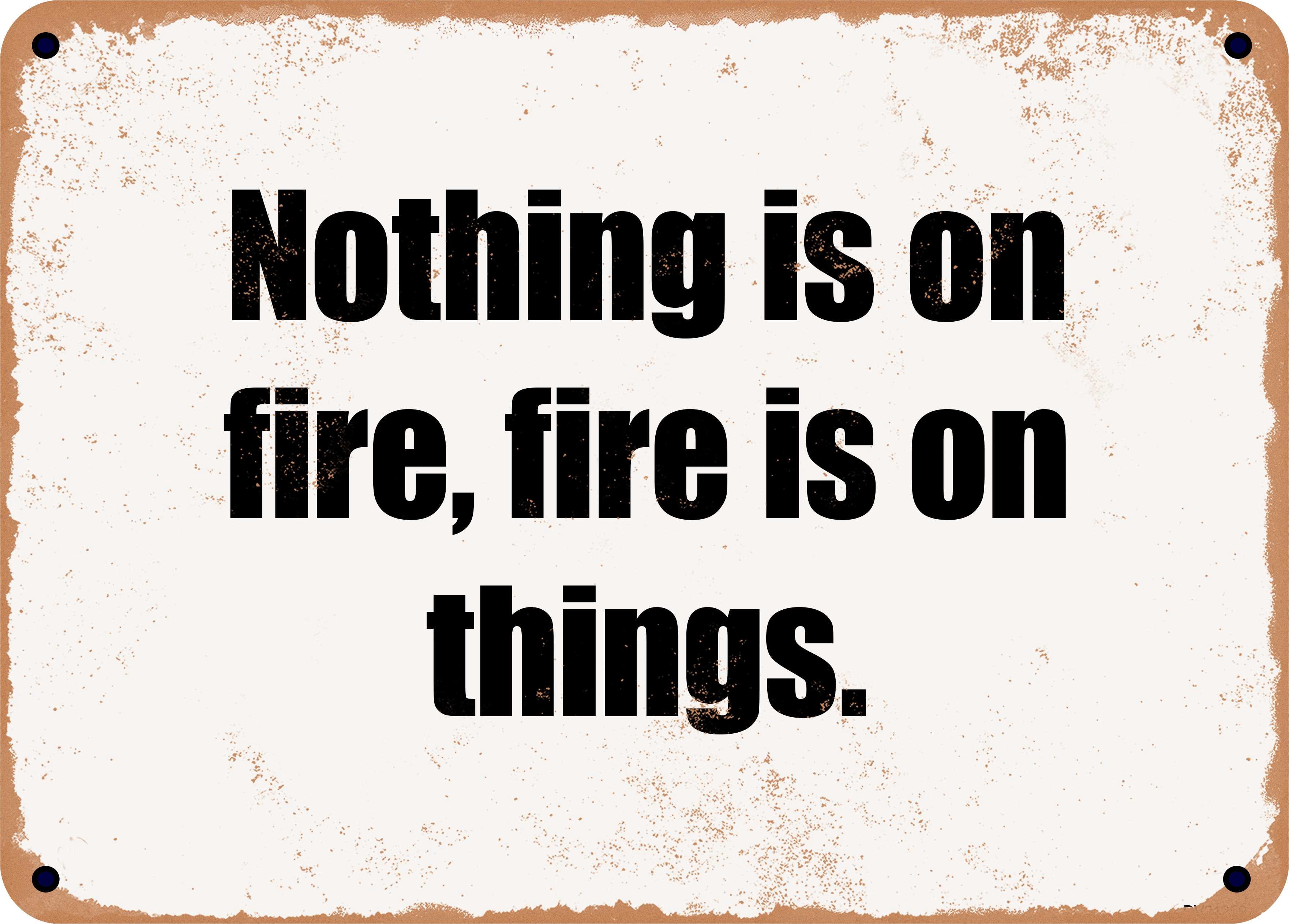 10 x 14 Metal Sign - Nothing is on fire, fire is on things. - Rusty ...