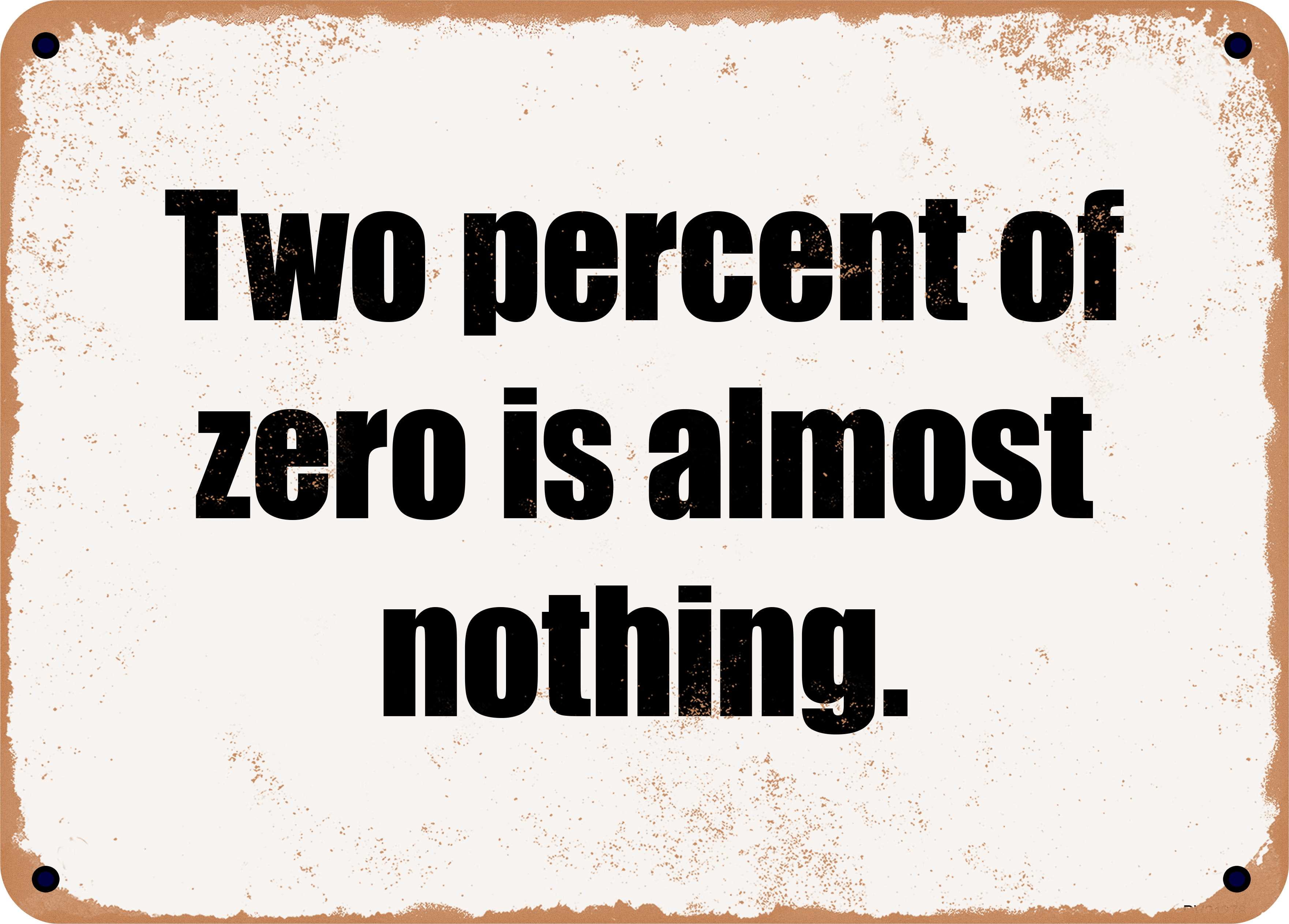 10 x 14 Metal Sign - Two percent of zero is almost nothing. - Rusty ...