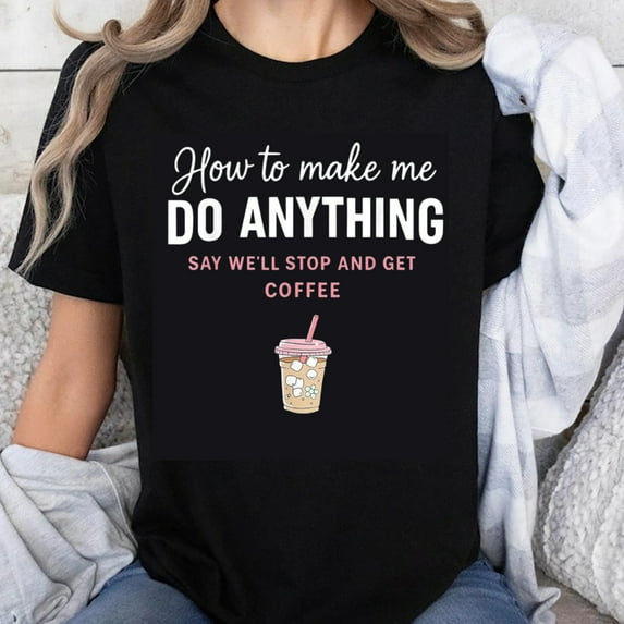 100% Cotton How To Make Me Do Anything Say Well Stop And Get Coffee ...