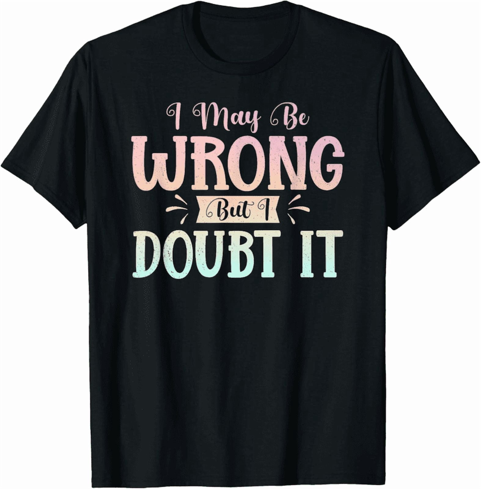 100% Cotton I May Be Wrong But I Doubt It Funny Sarcastic Humorous Gift ...