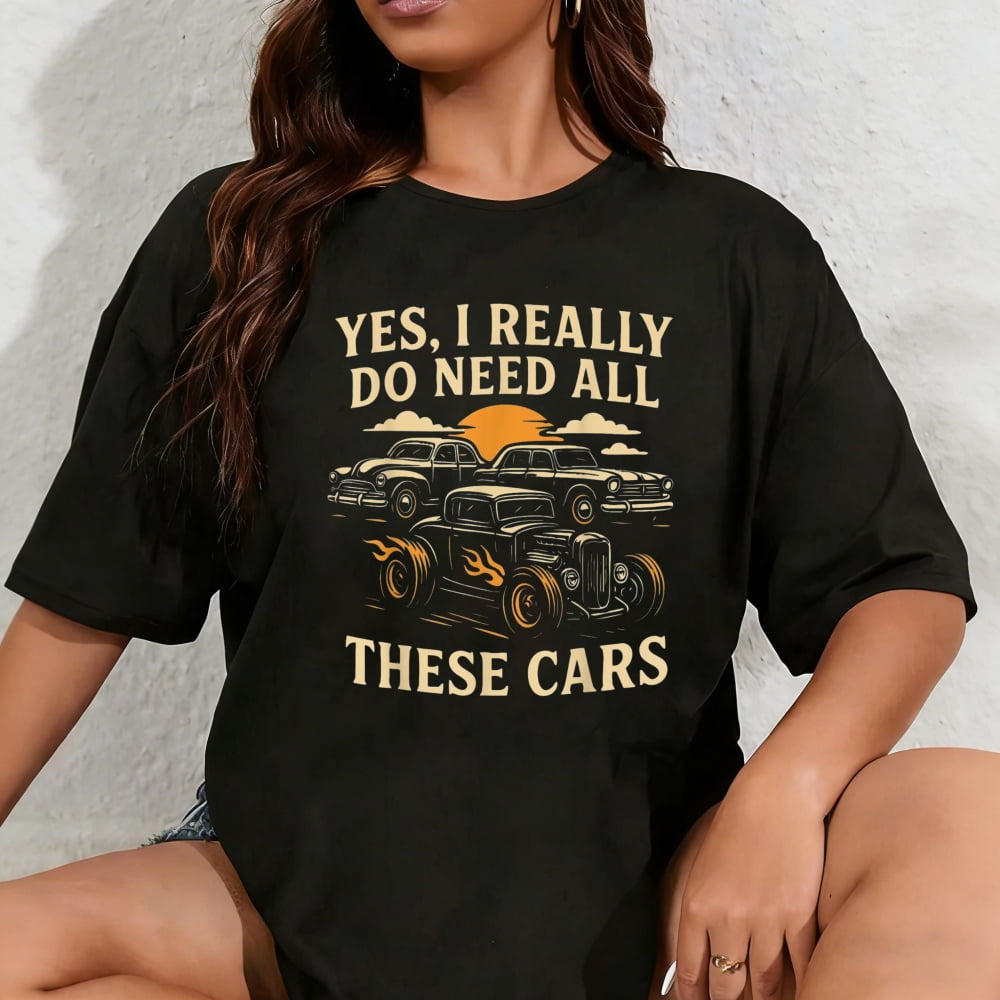 100% Cotton Yes, I Really Do Need All These Cars - Funny Hot Rod Cars T ...
