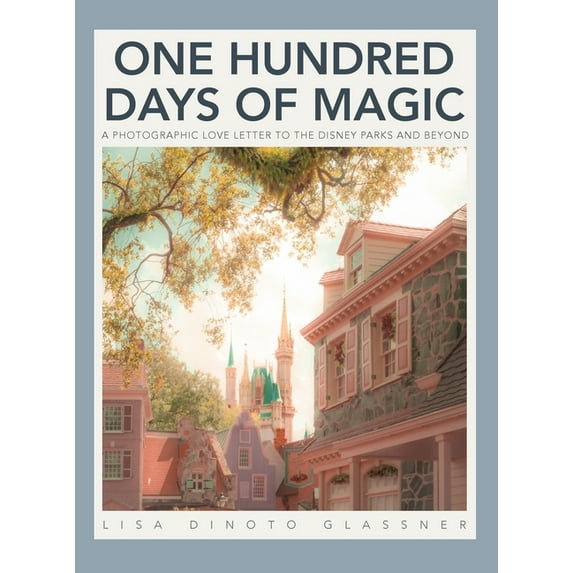 100 Days of Magic: A Photographic Love Letter to the Disney Parks and ...