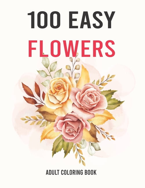 100 Easy Flowers Adult Coloring Book : Easy And Beautiful Coloring ...