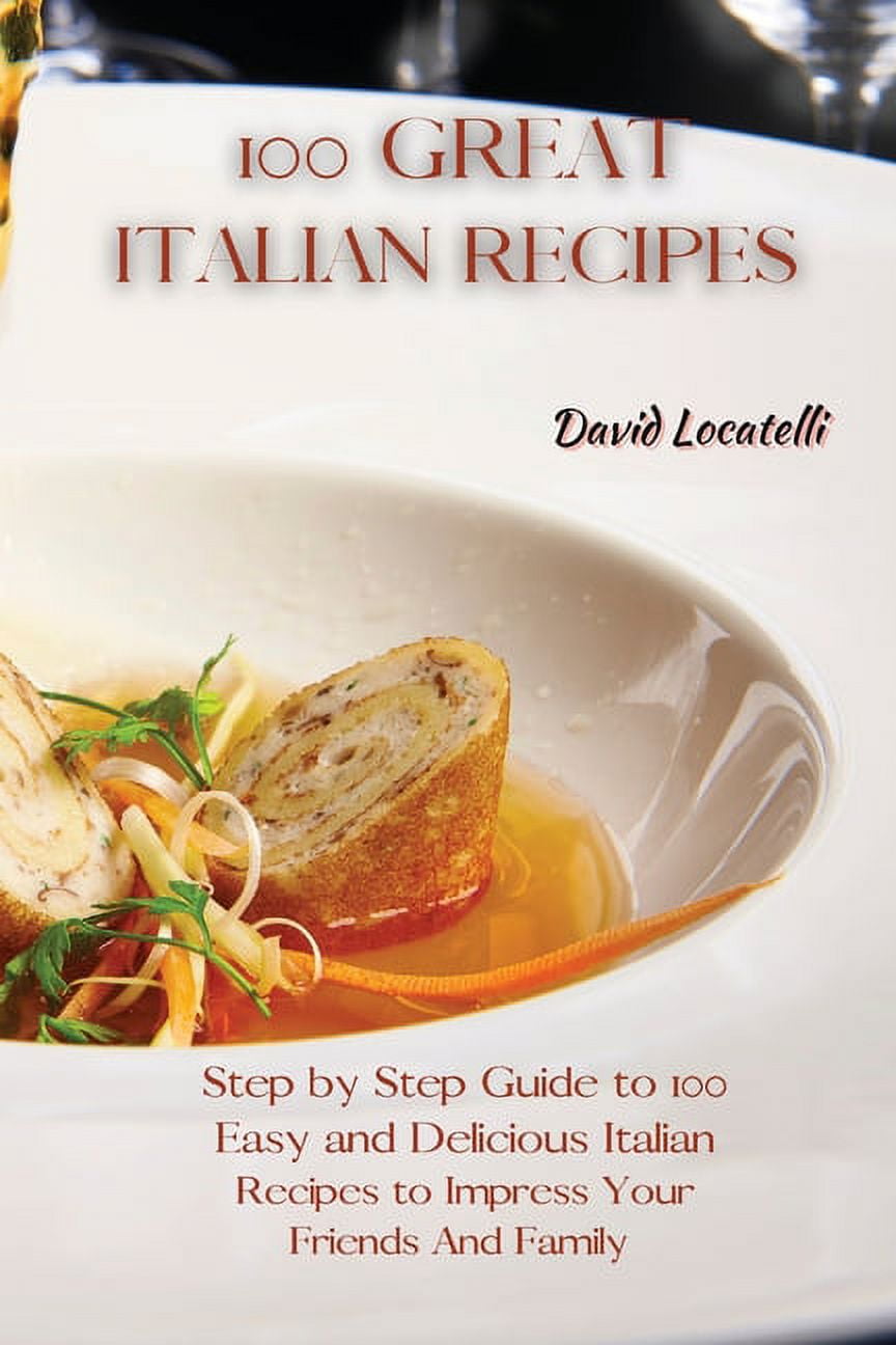 100 Great Italian Recipes: Step by Step Guide to 100 Easy and Delicious ...