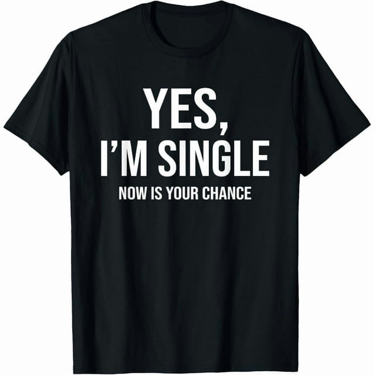 100% pure cotton Yes I'm Single Now Is Your Chance Funny Flirting ...