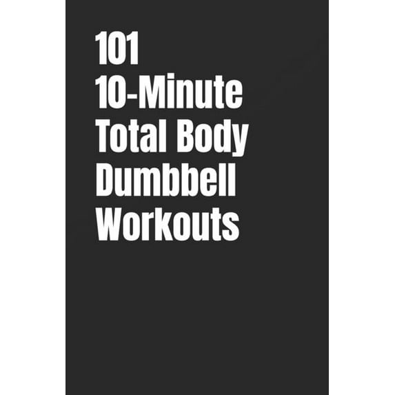 The 101 Workout 101 10-Minute Total Body Dumbbell Workouts: Fast ...