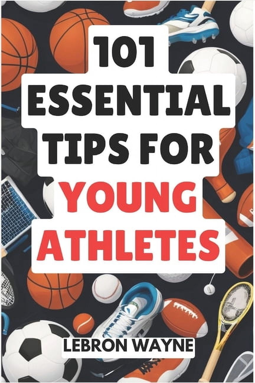 101 Essential Tips for Young Athletes: Achieve mastery in goal setting ...