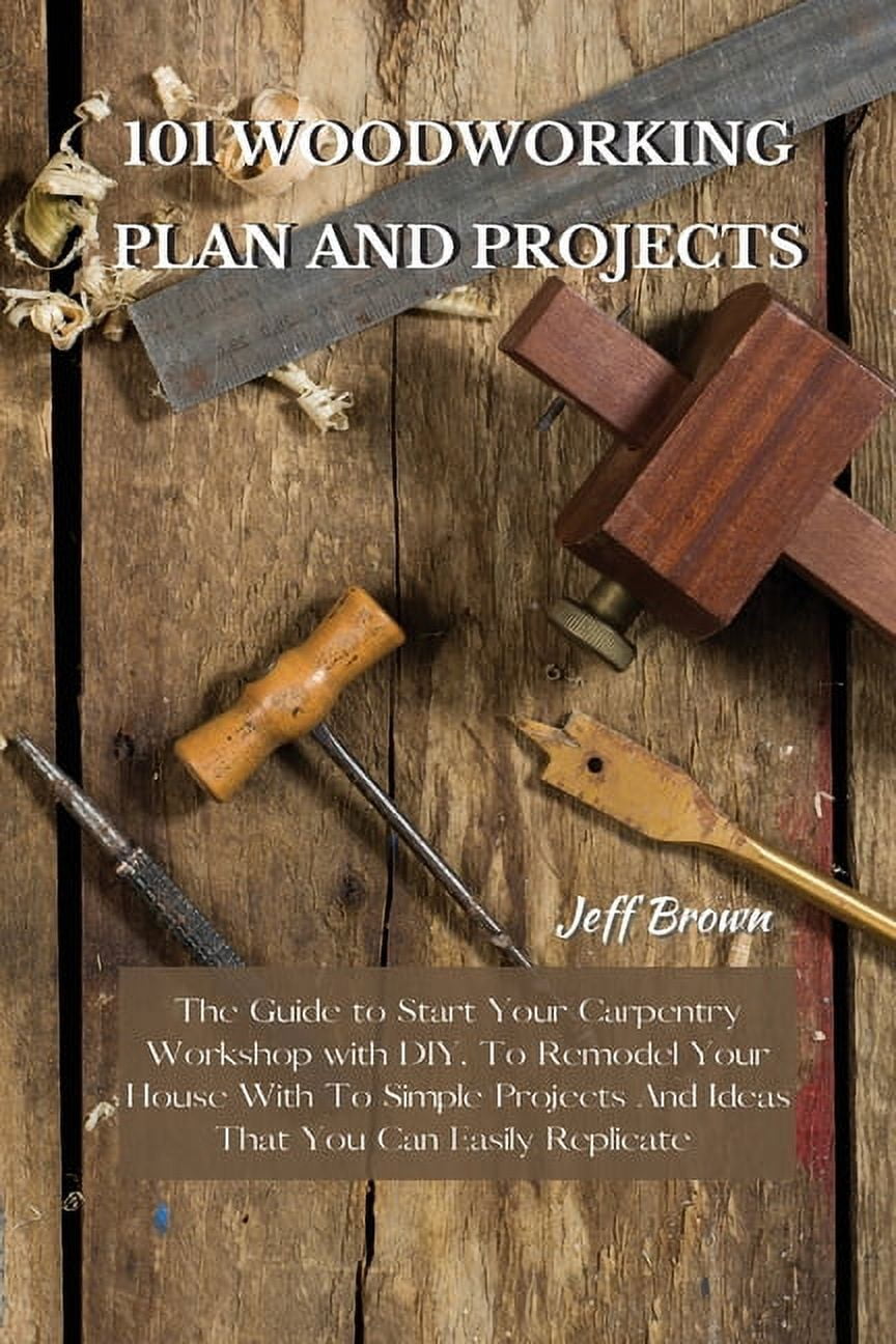 101 Woodworking Plan and Projects: The Guide to Start Your Carpentry Workshop with DIY, To ...