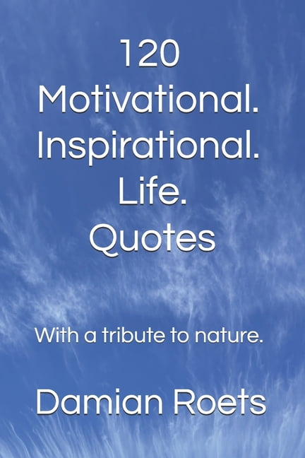 120 Motivational. Inspirational. Life. Quotes: With a tribute to nature ...