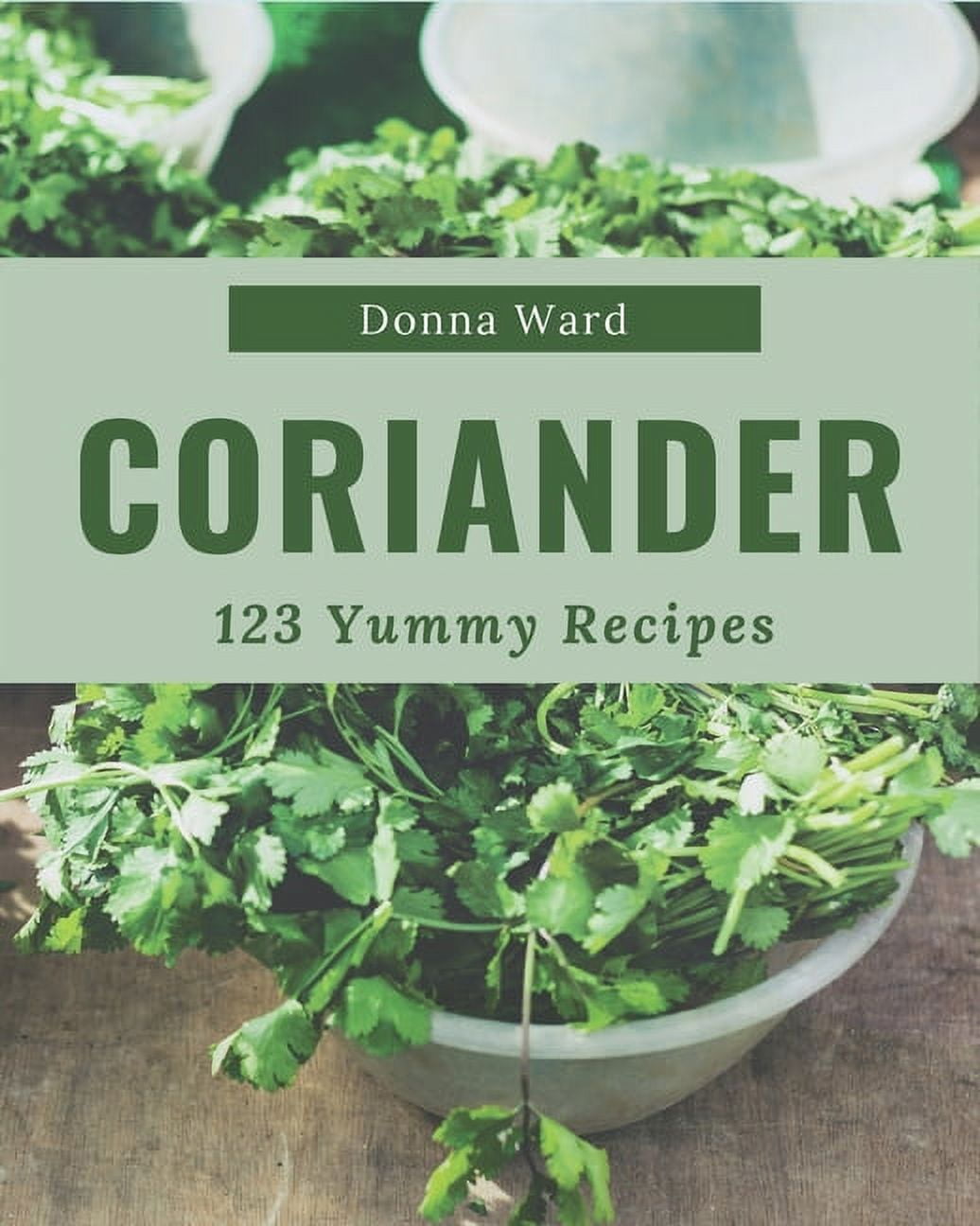 123 Yummy Coriander Recipes : A Must-have Yummy Coriander Cookbook for ...