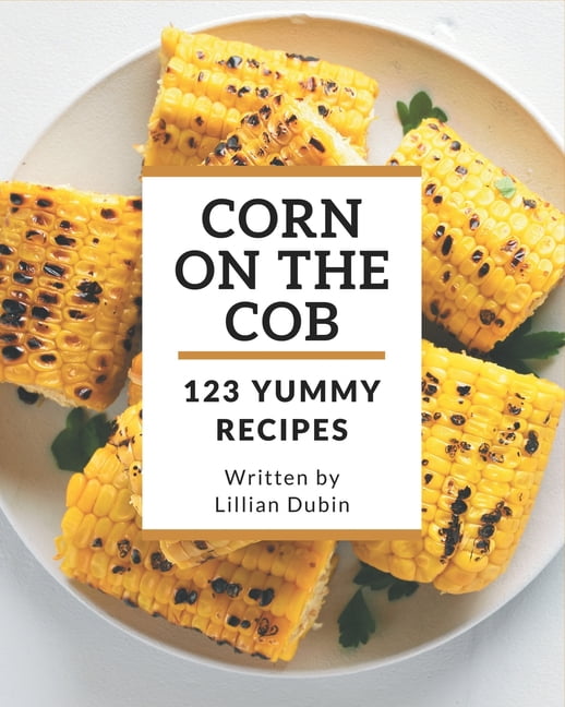 123 Yummy Corn on the Cob Recipes: A Yummy Corn on the Cob Cookbook for ...