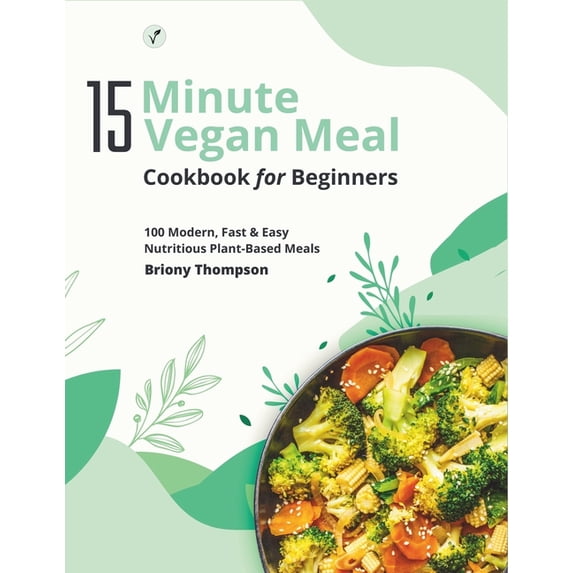 15 Minute Vegan Meals Cookbook for Beginners: 100 Modern, Fast & Easy ...