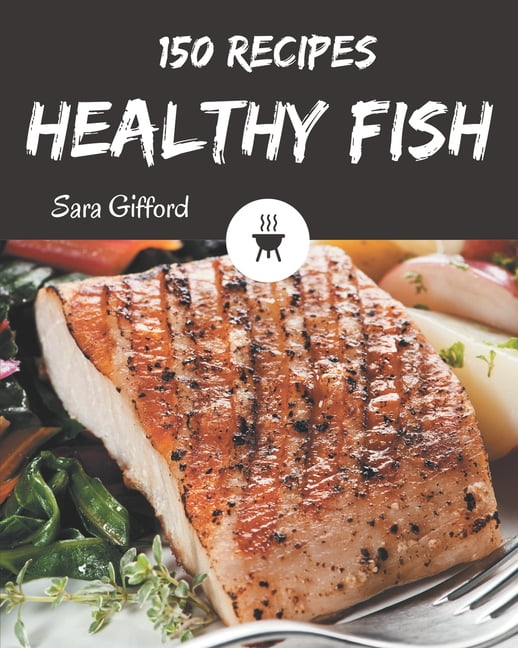 150 Healthy Fish Recipes: Let's Get Started with The Best Healthy Fish ...