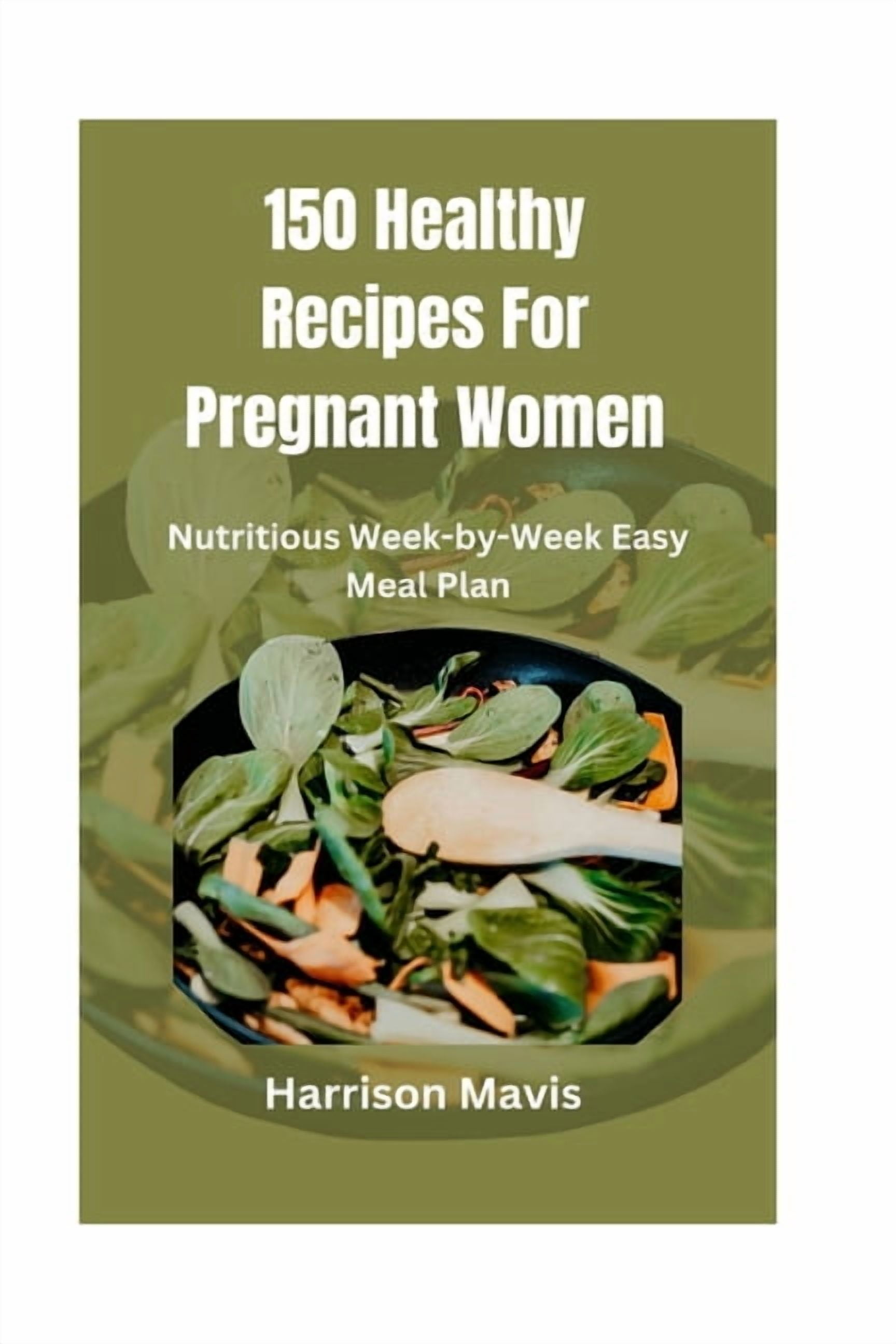 150 Healthy Recipes For Pregnant Women: Nutritious Week-by-Week Easy ...