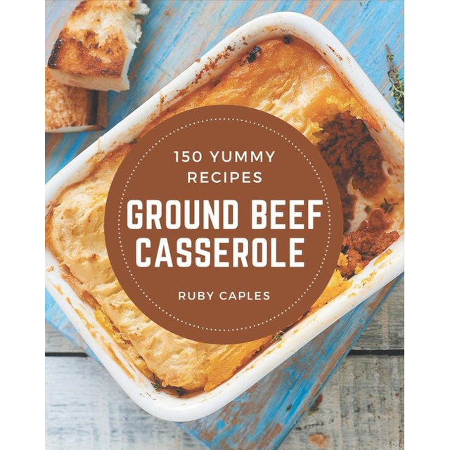 150 Yummy Ground Beef Casserole Recipes: From The Yummy Ground Beef ...