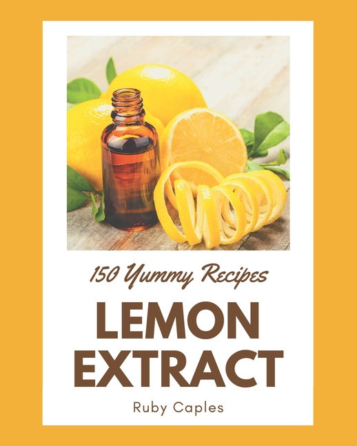 150 Yummy Lemon Extract Recipes: From The Yummy Lemon Extract Cookbook ...