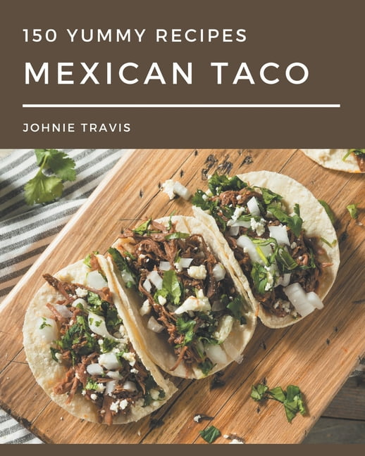 150 Yummy Mexican Taco Recipes: A Yummy Mexican Taco Cookbook for ...