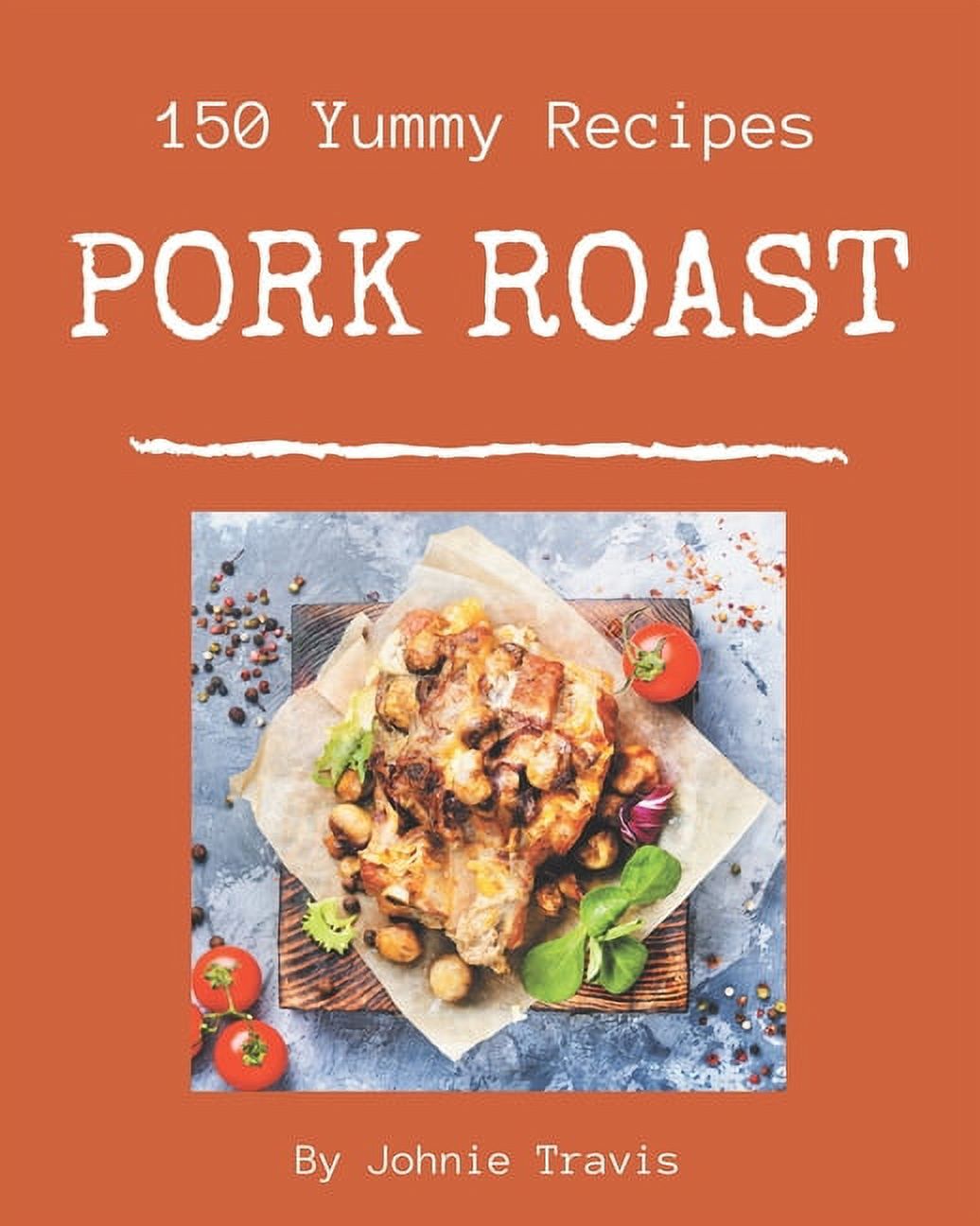 150 Yummy Pork Roast Recipes: The Best-ever of Yummy Pork Roast ...
