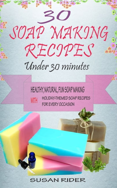 30 Soap Making Recipes Under 30 Minutes: Healthy, Natural, Fun Soap ...