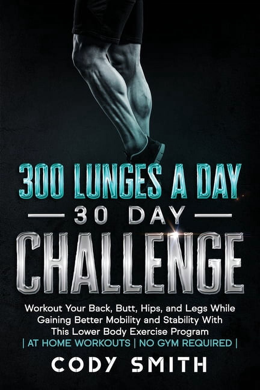 300 Lunges a Day 30 Day Challenge: Workout Your Back, Butt, Hips, and Legs While Gaining Better ...