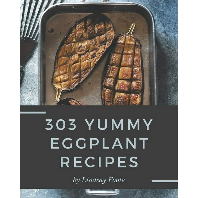 303 Yummy Eggplant Recipes: Home Cooking Made Easy with Yummy Eggplant ...