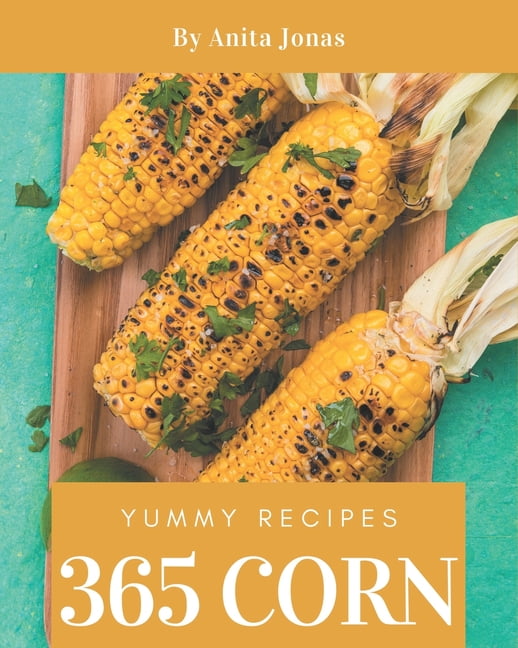 365 Yummy Corn Recipes: Yummy Corn Cookbook - Your Best Friend Forever ...