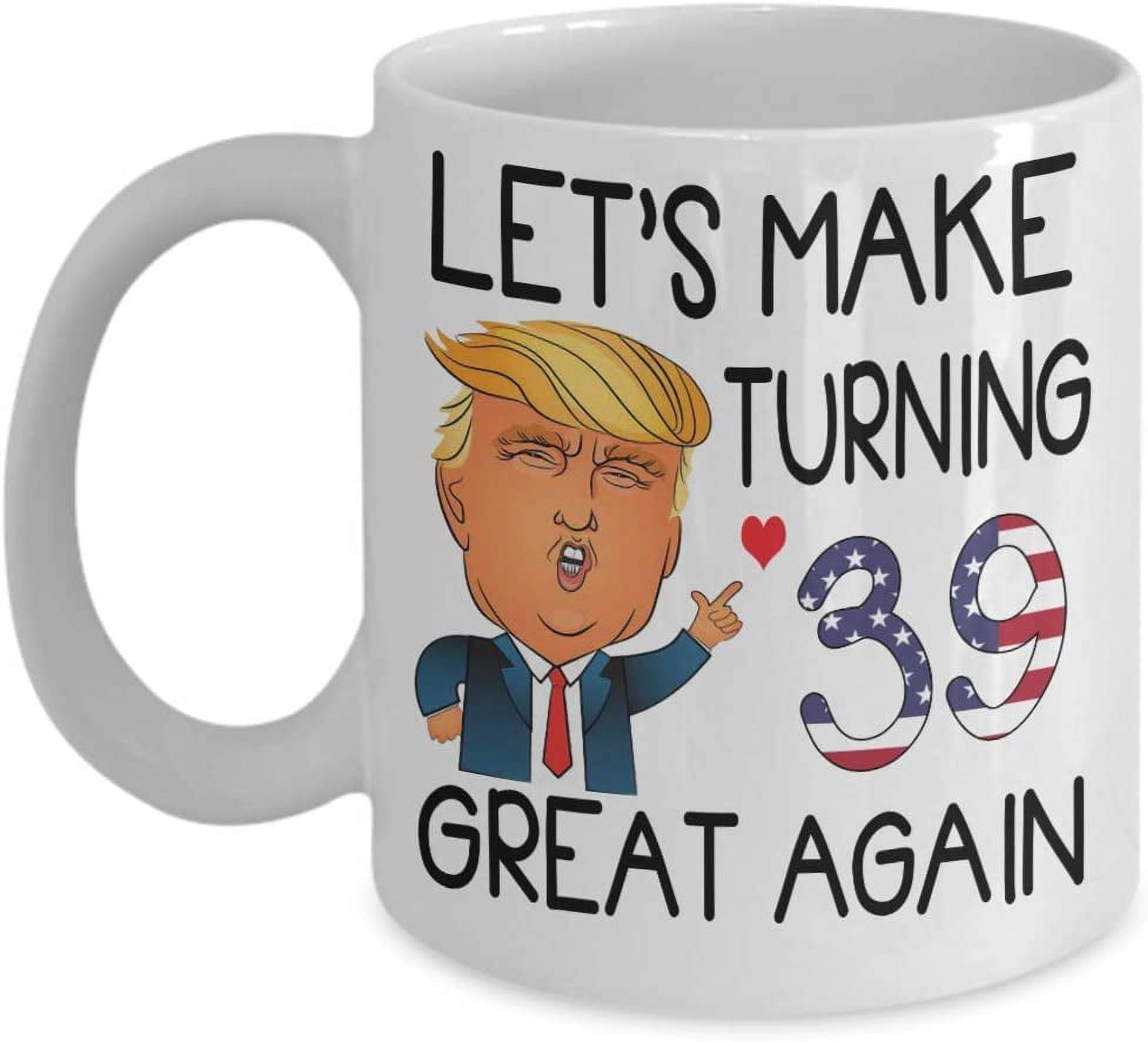 39th Birthday Trump Coffee Mug Let's Make Turning 39 Great Again 39 ...