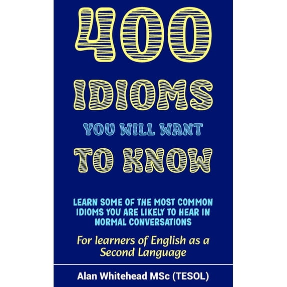 400 Idioms You Will Want To Know: Dictionary of Phrases, Sayings and ...