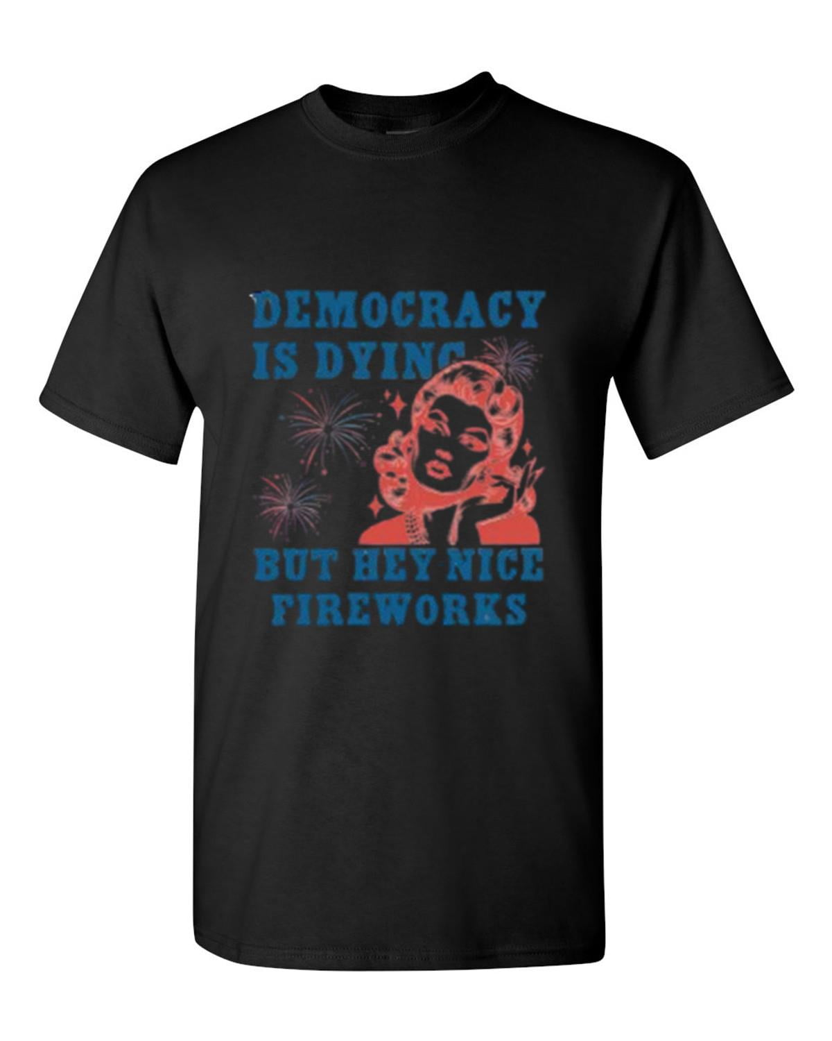 4th July Democracy Dying But Hey Nice Fireworks Political T-Shirt, for ...