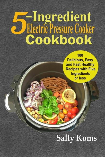 5-Ingredient Electric Pressure Cooker Cookbook: 100 Delicious Easy and ...