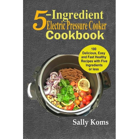 5-Ingredient Electric Pressure Cooker Cookbook: 100 Delicious Easy and ...