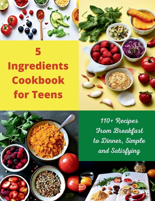 5 Ingredients Cookbook for Teens: 110+ Recipes From Breakfast to Dinner ...