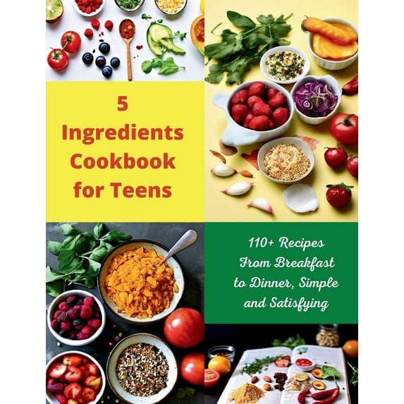 5 Ingredients Cookbook for Teens: 110+ Recipes From Breakfast to Dinner ...