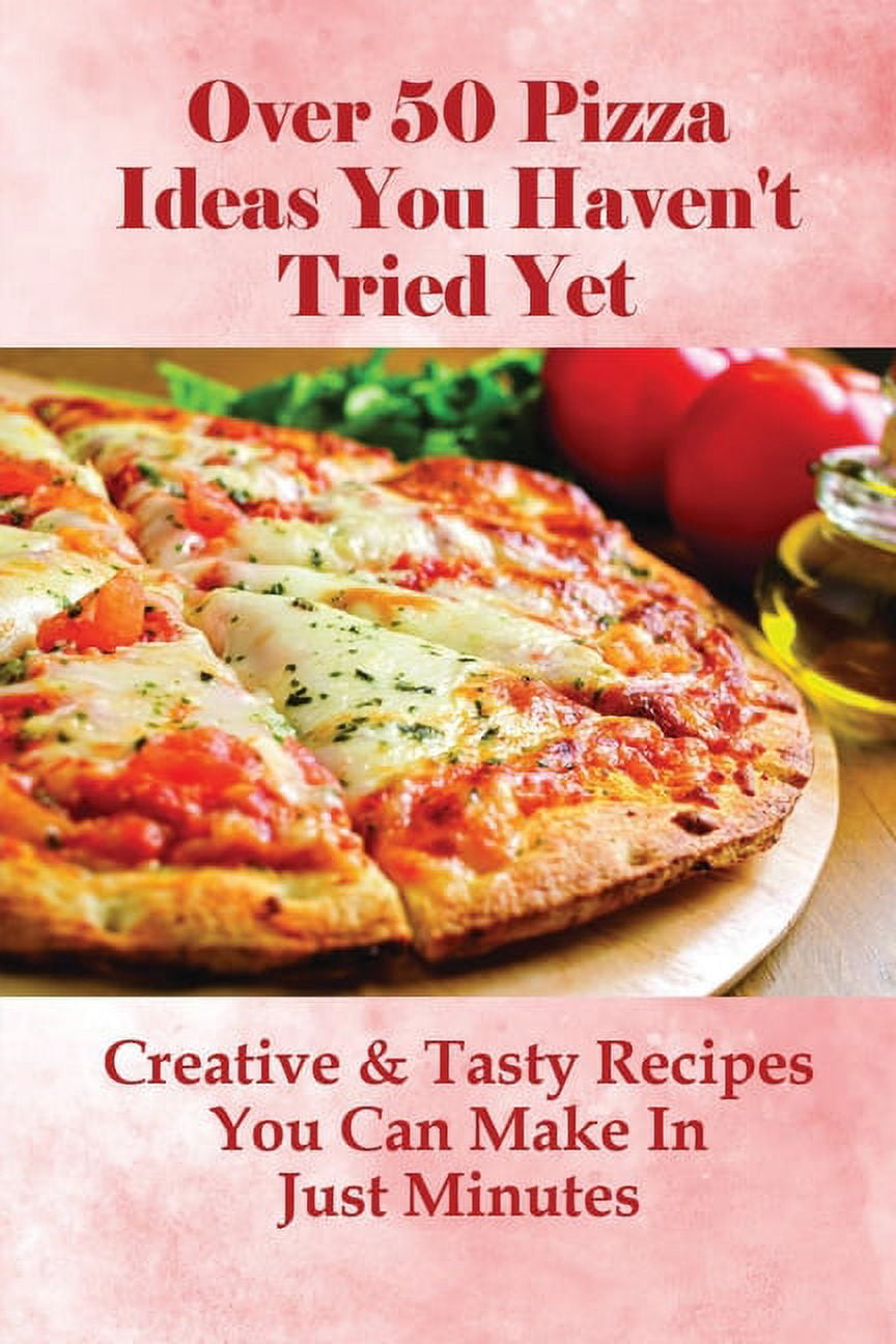 Over 50 Pizza Ideas You Haven't Tried Yet: Creative & Tasty Recipes You ...
