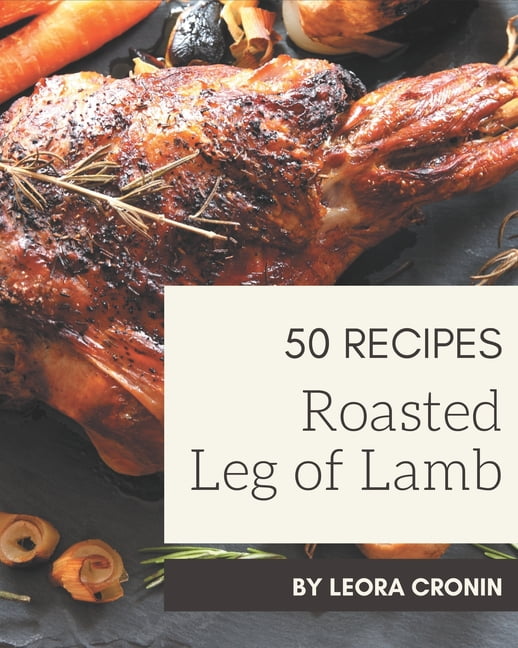 50 Roasted Leg of Lamb Recipes: Roasted Leg of Lamb Cookbook - Your ...