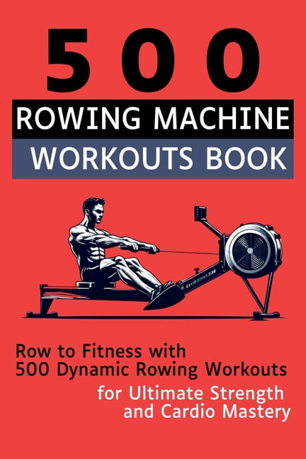 500 Rowing Machine Workouts Book: Row to Fitness with 500 Dynamic ...