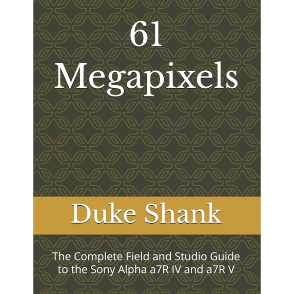 61 Megapixels: The Complete Field and Studio Guide to the Sony Alpha ...