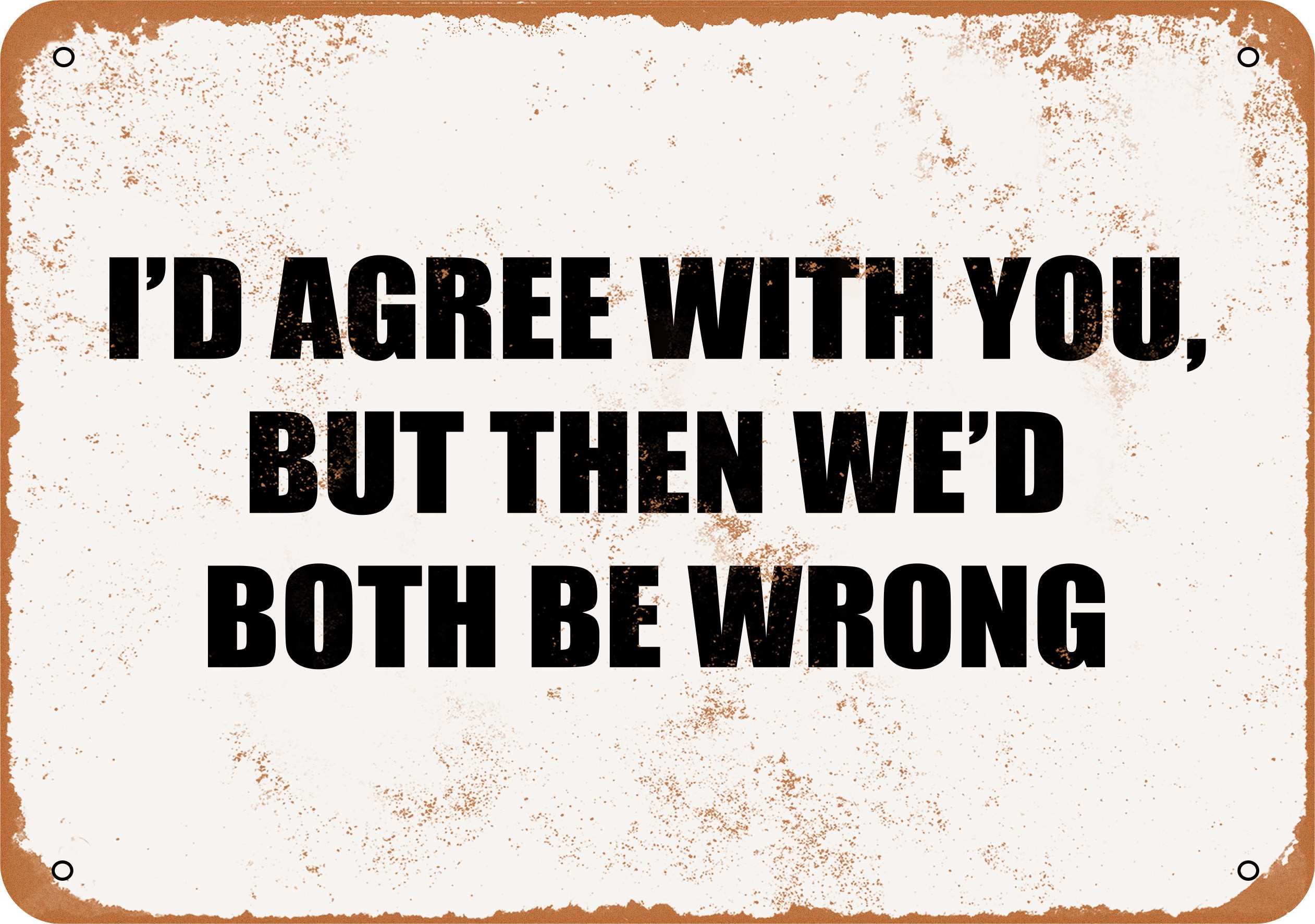 7 x 10 METAL SIGN - I'D AGREE WITH YOU, BUT THEN WE'D BOTH BE WRONG ...