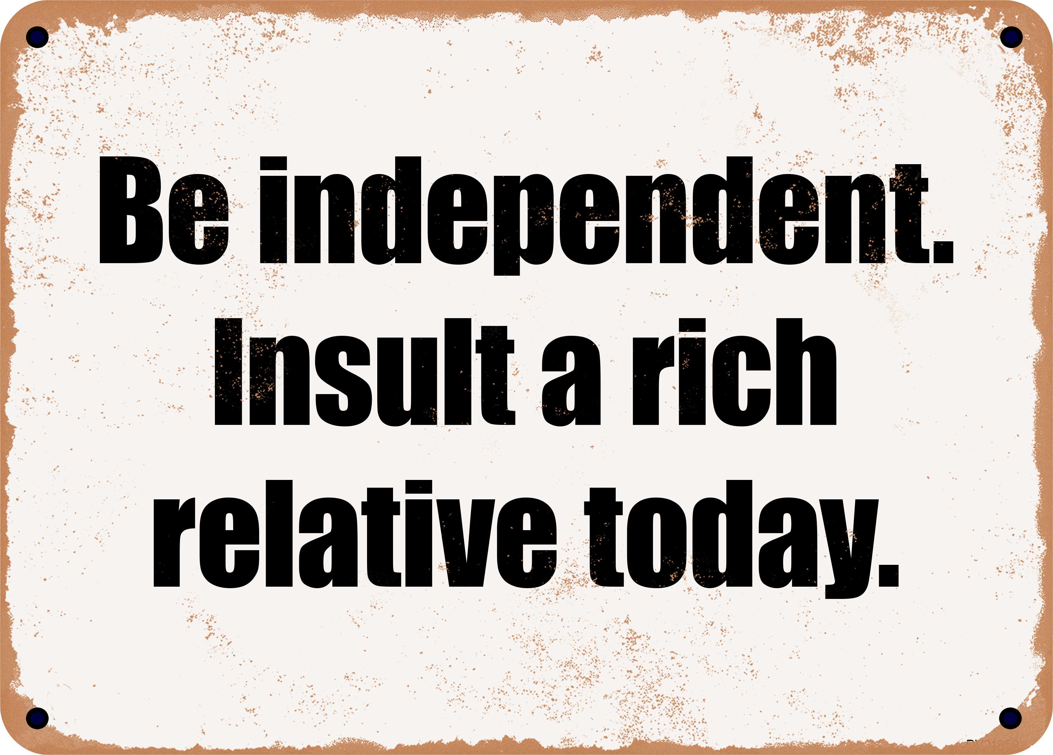 7 x 10 Metal Sign - Be independent. Insult a rich relative today ...