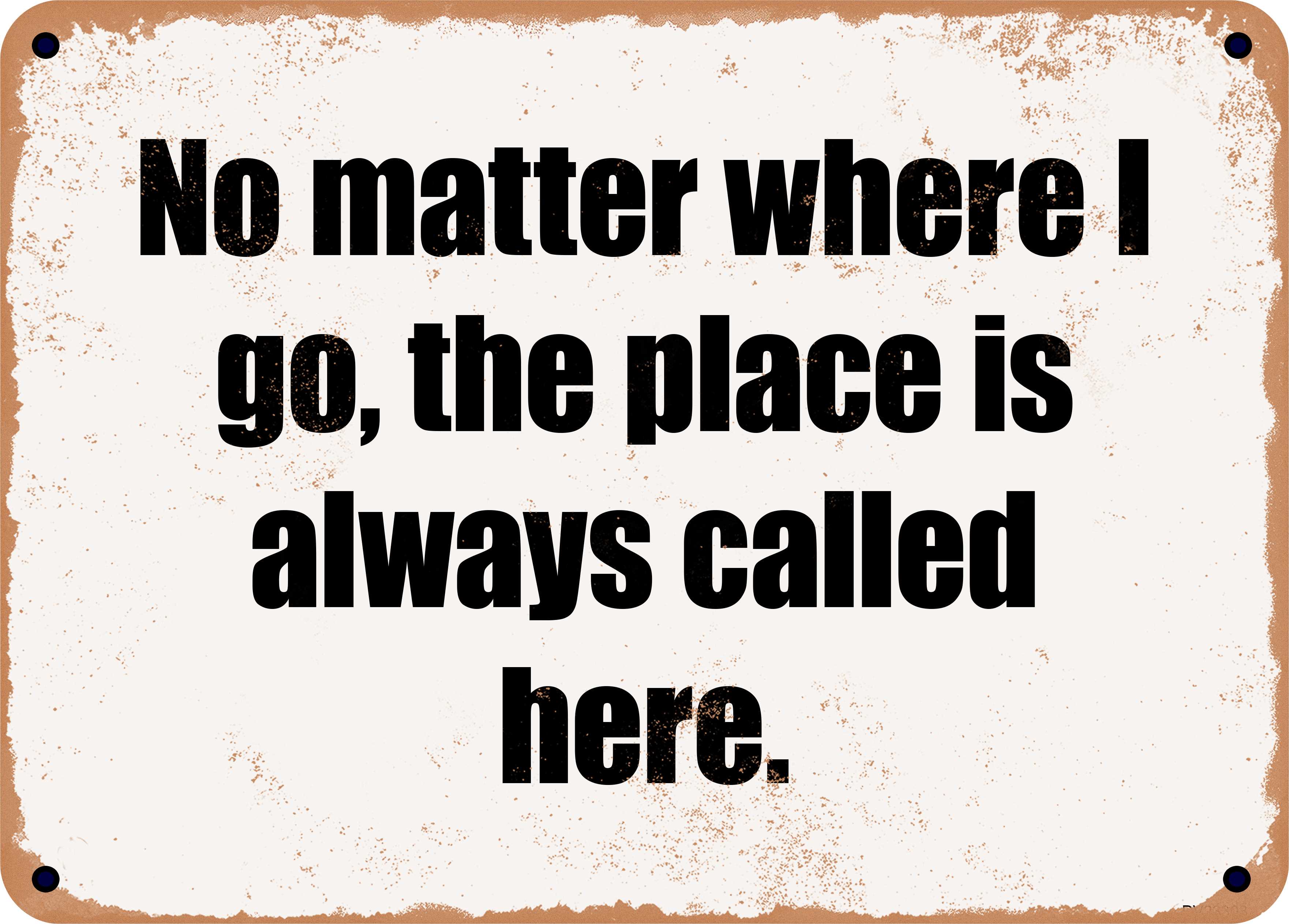 7 x 10 Metal Sign - No matter where I go, the place is always called ...