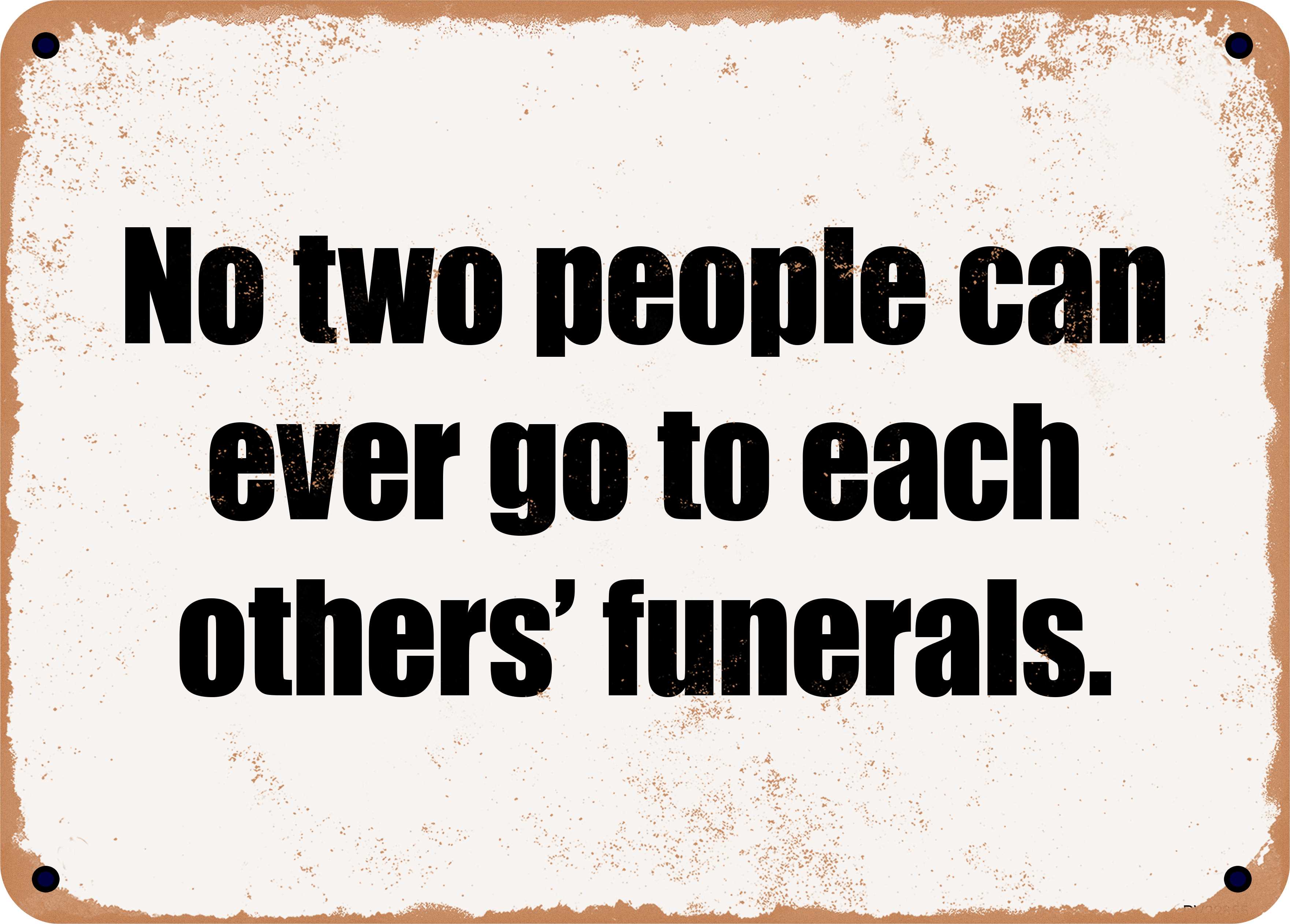 7 x 10 Metal Sign - No two people can ever go to each others' funerals ...