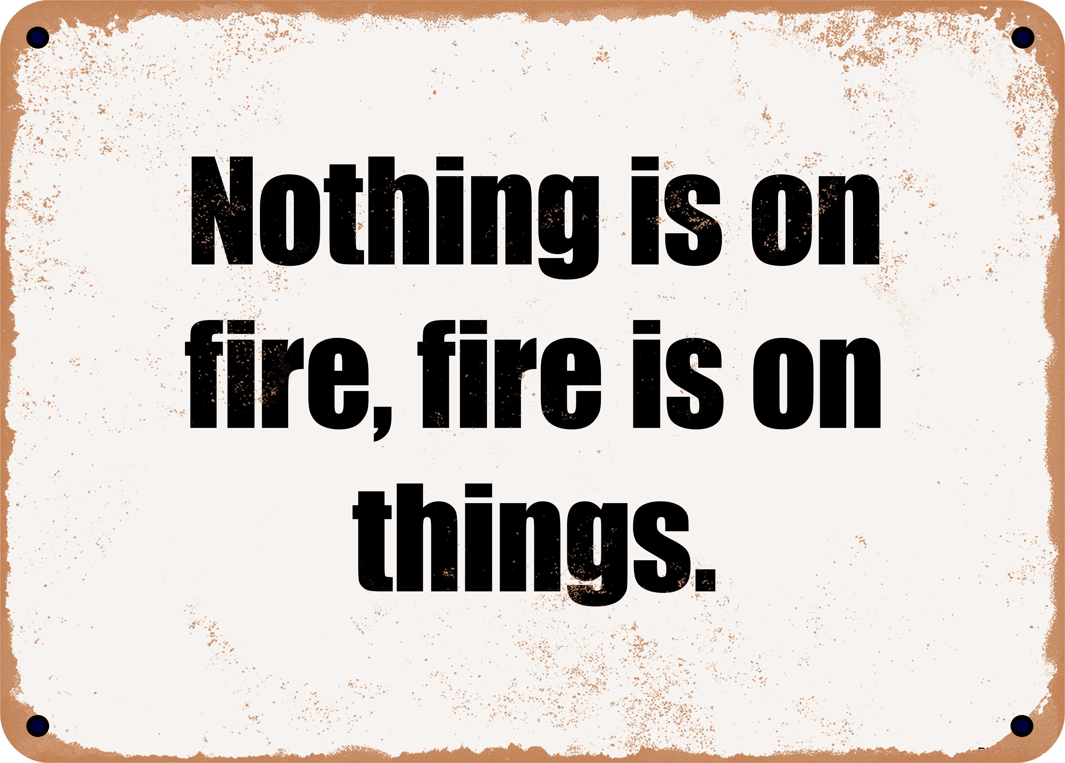 7 x 10 Metal Sign - Nothing is on fire, fire is on things. - Rusty ...