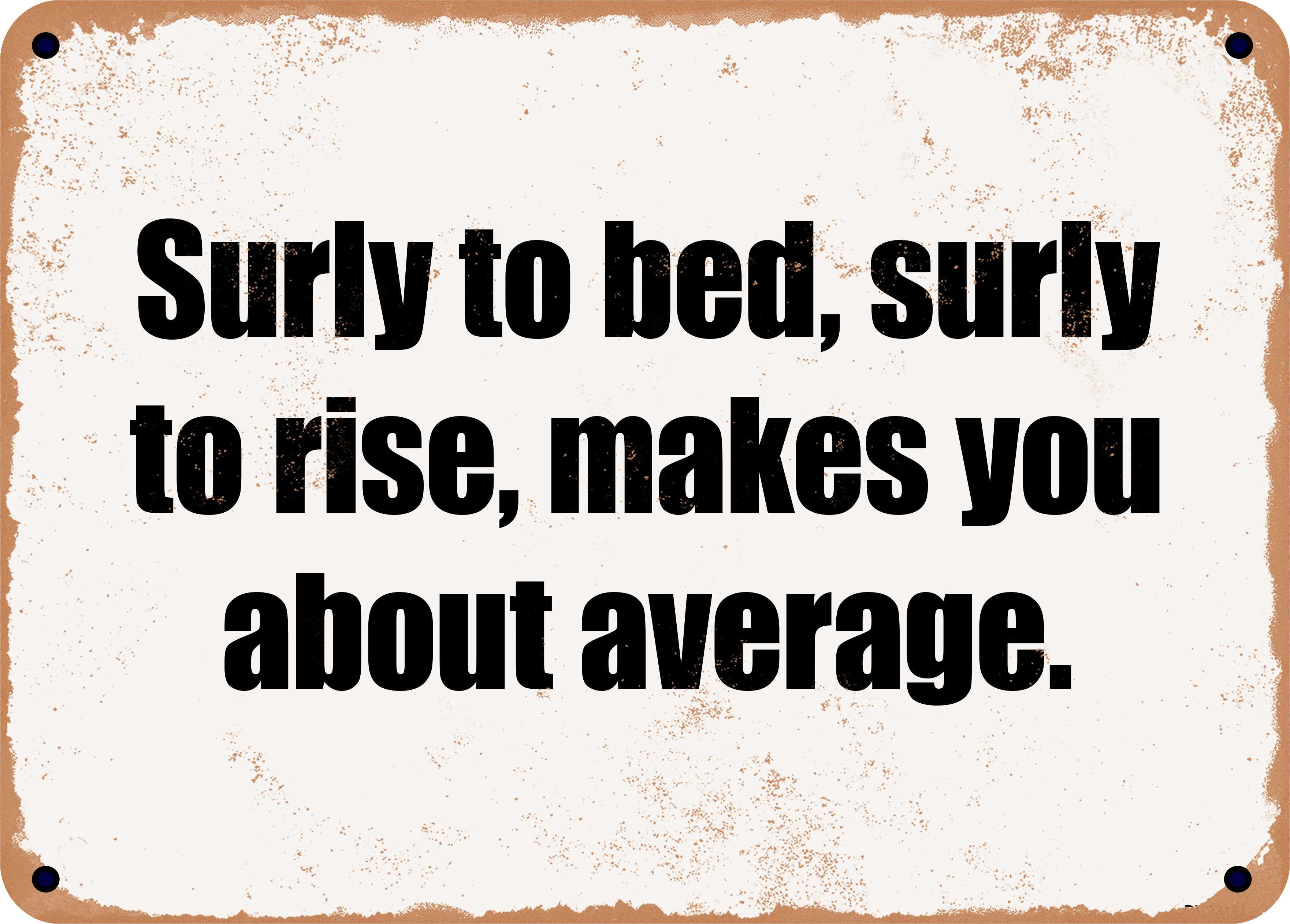 7 x 10 Metal Sign - Surly to bed, surly to rise, makes you about ...