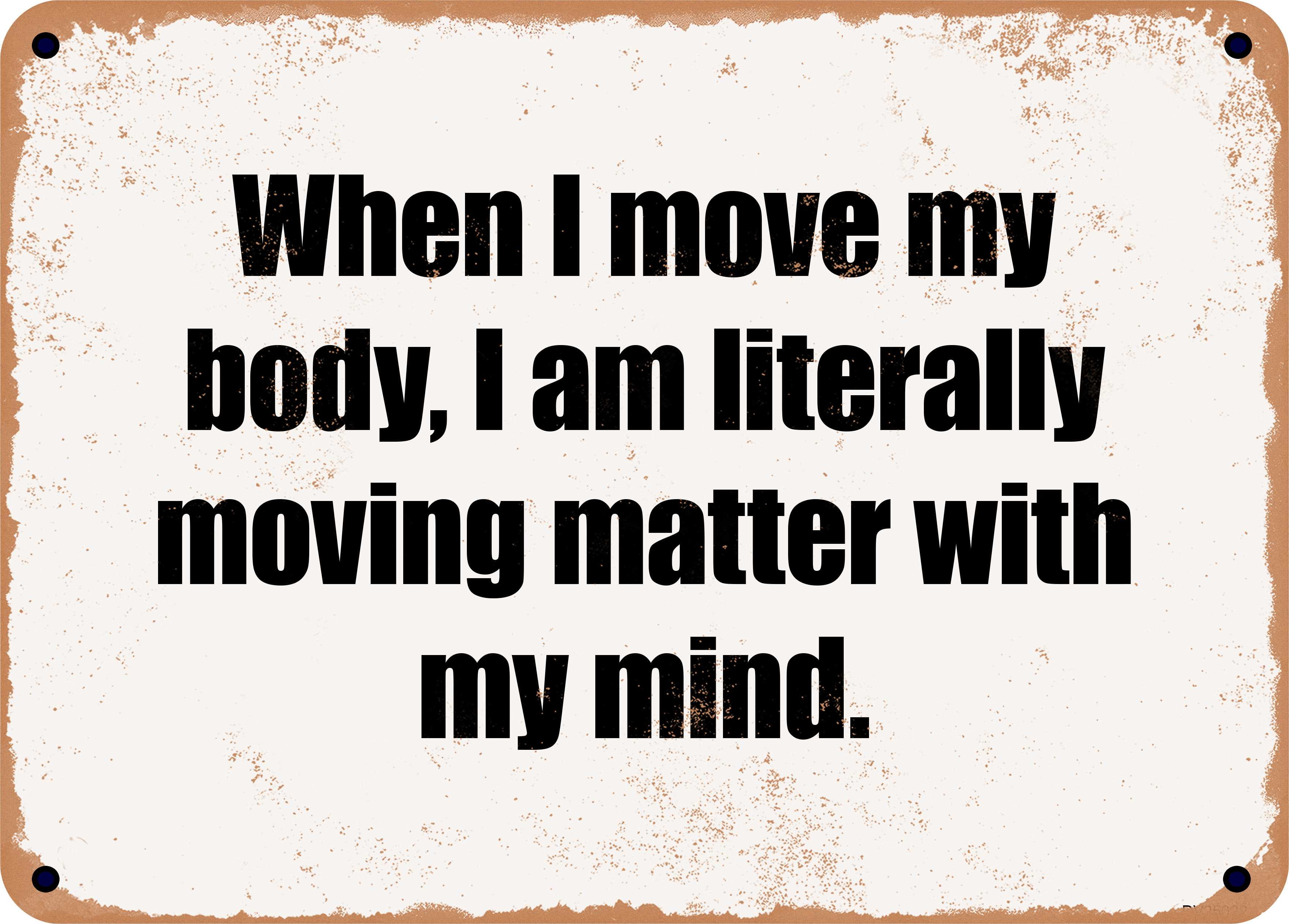 7 x 10 Metal Sign - When I move my body, I am literally moving matter ...